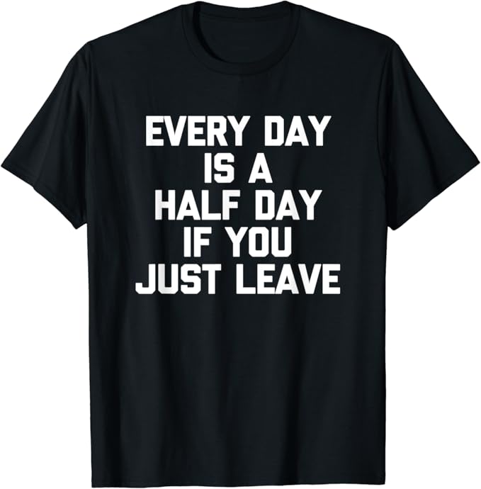 Every Day Is A Half Day If You Just Leave Funny Office Work T Shirt Amazon co uk Fashion every-day-is-a-half-day-if-you-just-leave-funny-office-work-t-shirt-amazon-co-uk-fashion